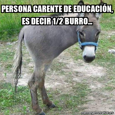 Meme Personalizado - Persona carente de educación, es decir 1/2 burro ...