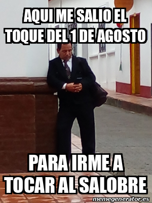 Meme Personalizado - AQUI ME SALIO EL TOQUE DEL 1 DE AGOSTO PARA IRME A ...