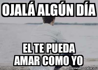 Meme Personalizado - Ojalá algún día El te pueda amar como yo - 32415668