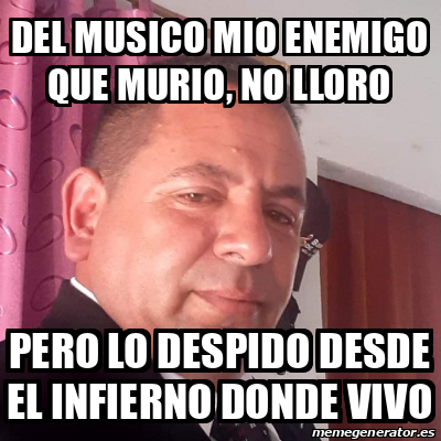 Meme Personalizado - DEL MUSICO MIO ENEMIGO QUE MURIO, NO LLORO PERO LO ...