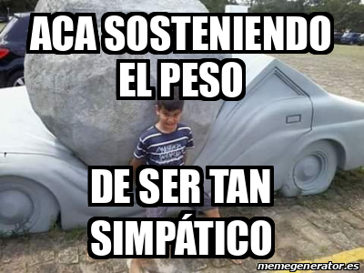 Meme Personalizado - Aca sosteniendo el peso De ser tan simpático ...