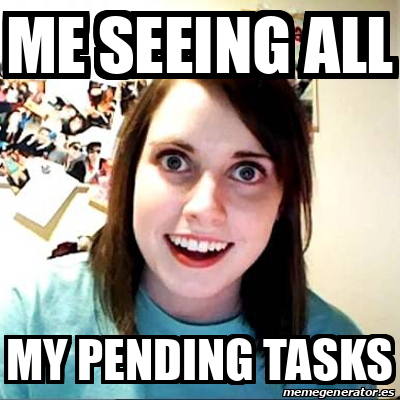 Meme Overly Attached Girlfriend - me seeing all my pending tasks - 32419204
