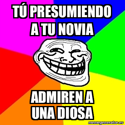 Meme Troll - Tú presumiendo a tu novia Admiren a una Diosa - 32419277