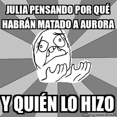 Meme Whyyy - julia pensando por qué habrán matado a aurora y quién lo ...