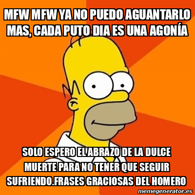Meme Homer - MFW mfw YA NO PUEDO AGUANTARLO MAS, CADA PUTO DIA ES UNA ...