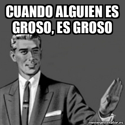 Meme Correction Guy - Cuando alguien es Groso, es groso - 32421781