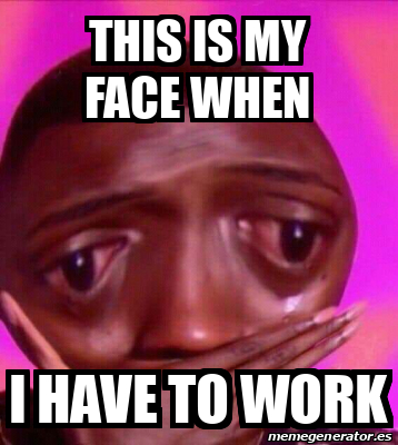 Meme Personalizado - this is my face when I HAVE TO WORK - 32427875
