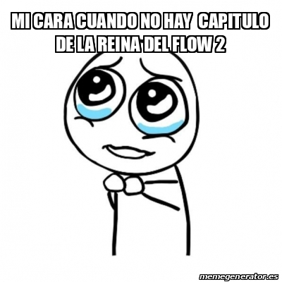 Meme Por favor - mi cara cuando no hay capitulo de la reina del flow 2 ...
