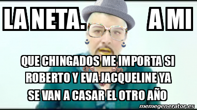 Meme Personalizado - La neta. a mi Que chingados me importa si Roberto ...
