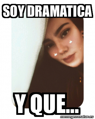 Meme Personalizado - Soy dramatica Y que... - 32433620