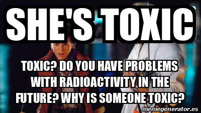 Meme Personalizado - She's toxic Toxic? Do you have problems with ...