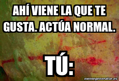 Meme Personalizado - Ahí viene la que te gusta. Actúa normal. Tú ...