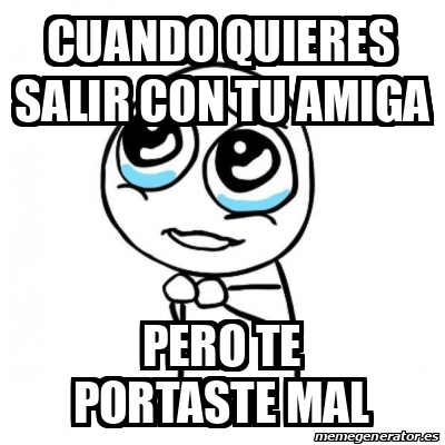 Meme Por favor - Cuando quieres salir con tu amiga pero te portaste mal ...