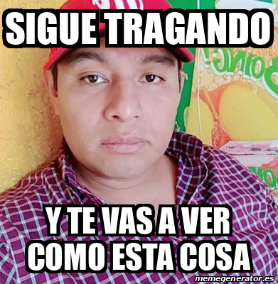Meme Personalizado - sigue tragando y te vas a ver como esta cosa ...