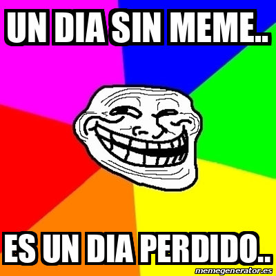 Meme Troll - UN DIA SIN MEME.. ES UN DIA PERDIDO.. - 32443586