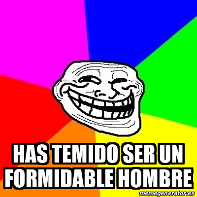 Meme Troll - HAS TEMIDO SER UN FORMIDABLE HOMBRE - 32444165
