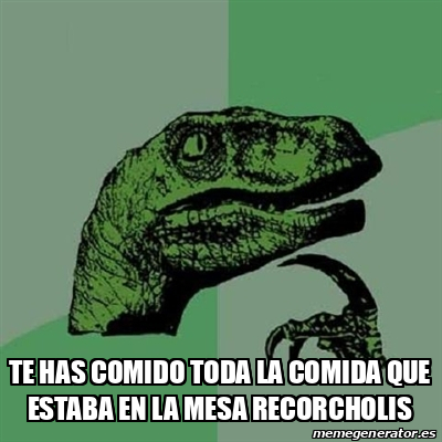 Meme Filosoraptor - TE HAS COMIDO TODA LA COMIDA QUE ESTABA EN LA MESA RECORCHOLIS - 32444194