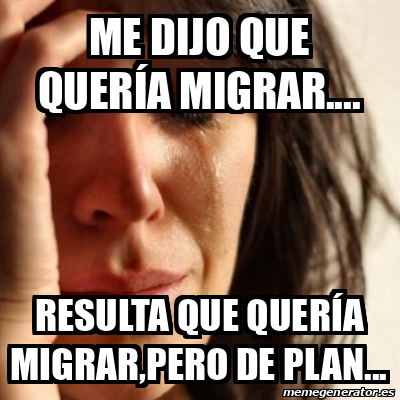 Meme Problems - Me dijo que quería migrar.... Resulta que quería migrar ...
