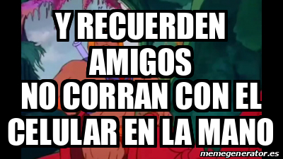 Meme Personalizado - Y recuerden amigos No corran con el celular en la ...