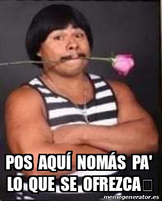 Meme Personalizado - Pos aquí nomás pa' lo que se ofrezca⁶ - 32447080