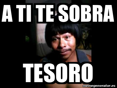 Meme Personalizado - A ti te sobra tesoro - 32448124