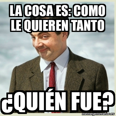 Meme Mr Bean - La cosa es: como le quieren tanto ¿Quién fue? - 32451826