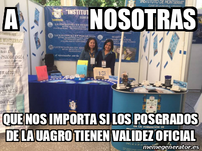Meme Personalizado - A nosotras Que nos importa si los posgrados de la uagro tienen validez ...