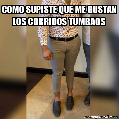Meme Personalizado - Como supiste que me gustan los Corridos Tumbaos ...