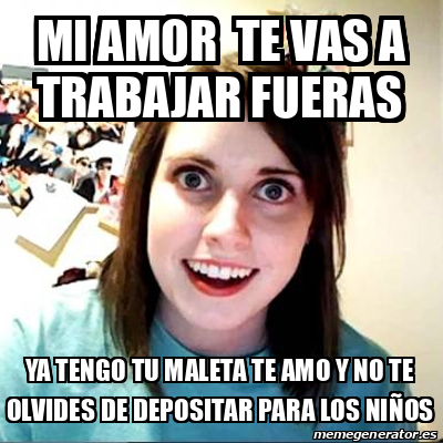 Meme Overly Attached Girlfriend - Mi amor te vas a trabajar fueras Ya ...