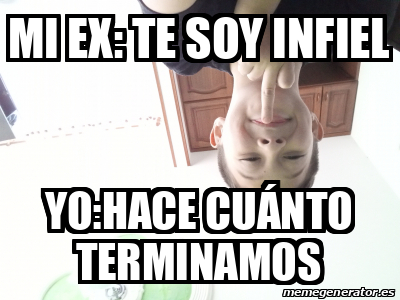 Meme Personalizado - Mi ex: te soy infiel Yo:Hace cuánto terminamos ...