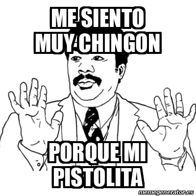 Meme Ay Si - Me siento muy chingon porque mi pistolita - 32454633