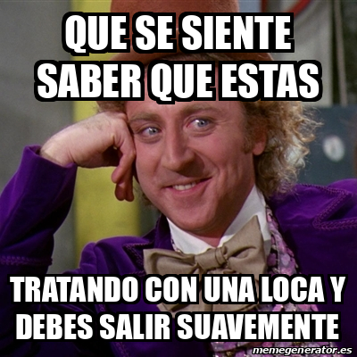 Meme Willy Wonka - que se siente saber que estas tratando con una loca ...
