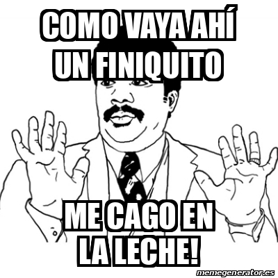 Meme Ay Si - Como vaya ahí un finiquito Me cago en la leche! - 32458159
