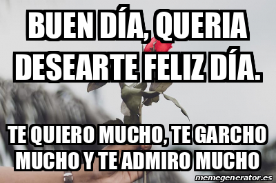 Meme Personalizado - Buen día, queria desearte feliz día. te quiero ...