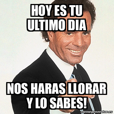 Meme Julio Iglesias - HOY ES TU ULTIMO DIA NOS HARAS LLORAR Y LO SABES ...