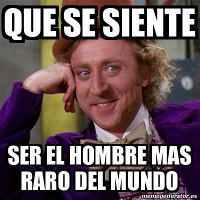 Meme Willy Wonka - QUE SE SIENTE SER EL HOMBRE MAS RARO DEL MUNDO ...