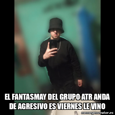 Meme Personalizado - El fantasmay del grupo atr anda de agresivo es ...