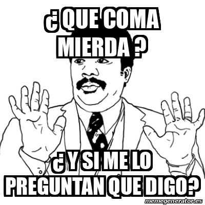 Meme Ay Si - ¿ que coma mierda ? ¿ y si me lo preguntan que digo ...