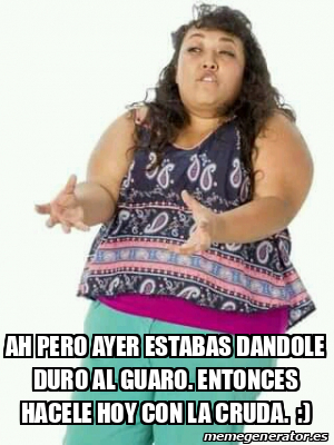 Meme Personalizado - ah pero ayer estabas dandole duro al guaro ...