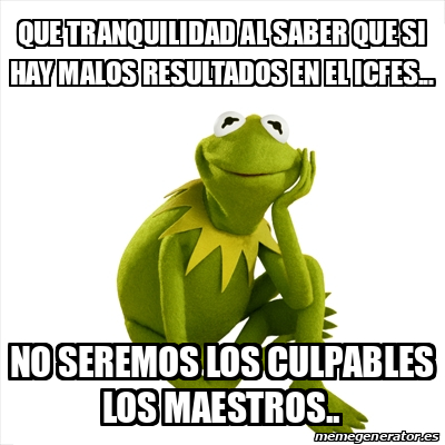 Meme Kermit the frog - QUE TRANQUILIDAD AL SABER QUE SI HAY MALOS ...
