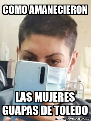 Meme Personalizado - Como amanecieron Las mujeres guapas de Toledo ...