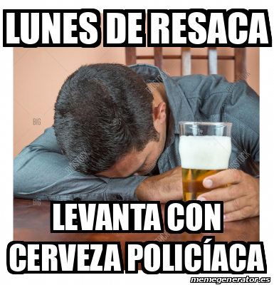 Meme Personalizado - lunes de resaca levanta con cerveza policíaca ...