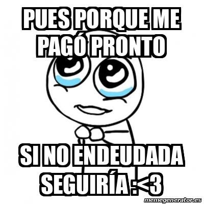 Meme Por favor - Pues porque me pagó pronto Si no endeudada seguiría
