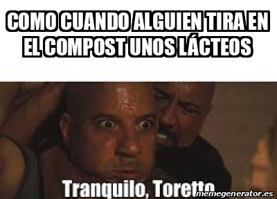 Meme Personalizado - Como cuando alguien tira en el compost unos ...