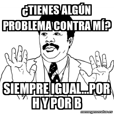 Meme Ay Si - ¿Tienes algún problema contra mí? Siempre igual...por H y ...