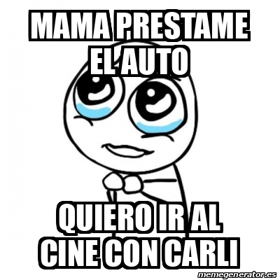 Meme Por favor - Mama prestame el auto Quiero ir al cine con carli ...