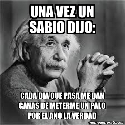 Meme Personalizado - Una vez un sabio dijo: cada dia que pasa me dan ...
