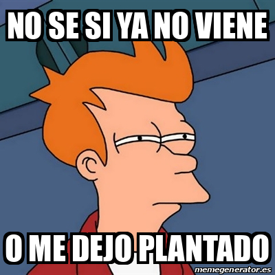 Meme Futurama Fry - NO SE SI YA NO VIENE O ME DEJO PLANTADO - 32472735