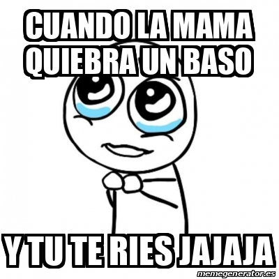Meme Por favor - cuando la mama quiebra un baso y tu te ries jajaja ...