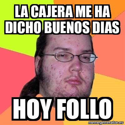 Meme Friki - La cajera me ha dicho buenos dias HOY follo - 32479879